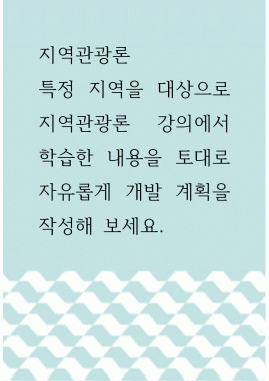 [ 지역관광론 ) 특정 지역을 대상으로 지역관광론 강의에서 학습한 내용을 토대로 자유롭게 개발 계획을 작성해 보세요-1페이지