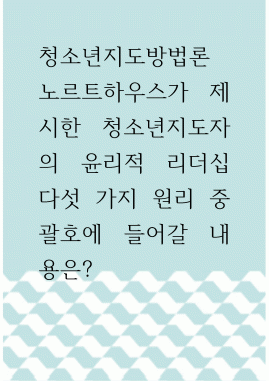 [ 청소년지도방법론 ) 노르트하우스가 제시한 청소년지도자의 윤리적 리더십 다섯 가지 원리 중 괄호에 들어갈 내용은 ]-1페이지