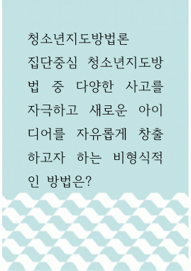 [ 청소년지도방법론 ) 집단중심 청소년지도방법 중 다양한 사고를 자극하고 새로운 아이디어를 자유롭게 창출하고자 하는 비형식적인 방법은 ]-1페이지