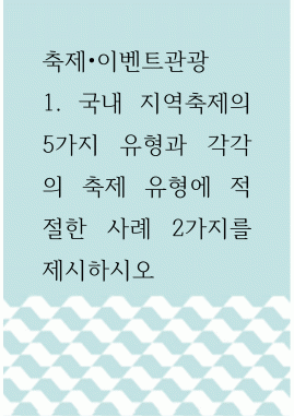 [ 축제이벤트관광 ) 국내 지역축제의 5가지 유형과 각각의 축제 유형에 적절한 사례 2가지를 제시하시오-1페이지