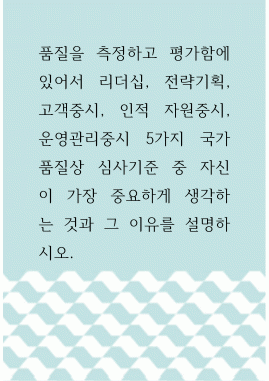 [ 품질측정 ) 품질을 측정하고 평가함에 있어서 리더십, 전략기획, 고객중시, 인적 자원중시, 운영관리중시 5가지 국가품질상 심사기준 중 자신이 가장 중요하게 생각하는 것과 그 이유를 설명하시오-1페이지