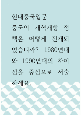 [ 현대중국입문 ) 중국의 개혁개방 정책은 어떻게 전개되었습니까 1980년대와 1990년대의 차이점을 중심으로 서술하세요-1페이지