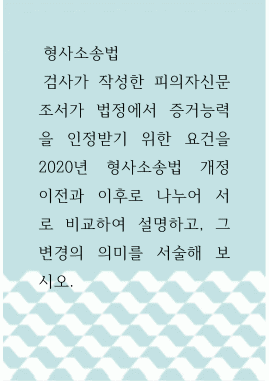 [ 형사소송법 ) 검사가 작성한 피의자신문조서가 법정에서 증거능력을 인정받기 위한 요건을 2020년 형사소송법 개정 이전과 이후로 나누어 서로 비교하여 설명하고, 그 변경의 의미를 서술해 보시오-1페이지