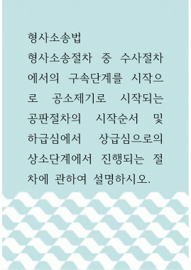 [ 형사소송법 ) 형사소송절차 중 수사절차에서의 구속단계를 시작으로 공소제기로 시작되는 공판절차의 시작순서 및 하급심에서 상급심으로의 상소단계에서 진행되는 절차에 관하여 설명하시오-1페이지