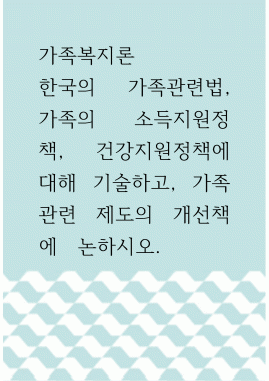 가족복지론 ) 한국의 가족관련법, 가족의  소득지원정책, 건강지원정책에 대해 기술하고, 가족관련 제도의 개선책에  논하시오-1페이지