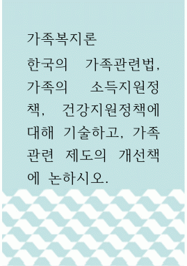 가족복지론 ) 한국의 가족관련법, 가족의 소득지원정책, 건강지원정책에 대해 기술하고, 가족관련 제도의 개선책에 논하시오-1페이지