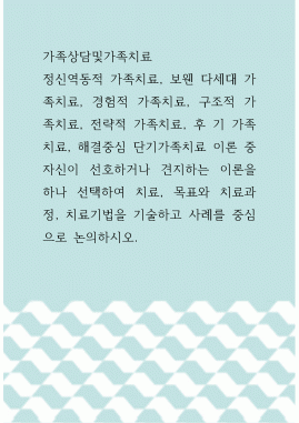 가족상담및가족치료 ) 정신역동적 가족치료, 보웬 다세대 가족치료, 경험적 가족치료, 구조적 가족치료, 전략적 가족치료, 후 기 가족치료, 해결중심 단기가족치료 이론 중 자신이 선호하거나 견지하는 이론을 하나 선택-1페이지