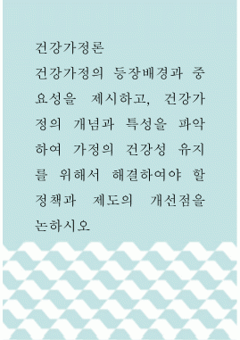 건강가정론 ) 건강가정의 등장배경과 중요성을 제시하고, 건강가정의 개념과 특성을 파악하여 가정의 건강성 유지를 위해서 해결하여야 할 정책과 제도의 개선점을 논하시오-1페이지