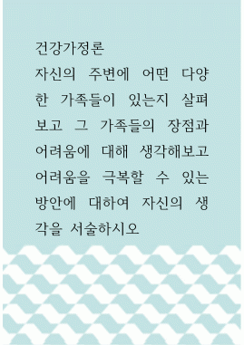 건강가정론 ) 자신의 주변에 어떤 다양한 가족들이 있는지 살펴보고 그 가족들의 장점과 어려움에 대해 생각해보고 어려움을 극복할 수 있는 방안에 대하여 자신의 생각을 서술하시오-1페이지