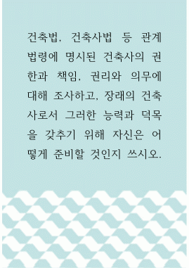 건축학 ) 건축법, 건축사법 등 관계 법령에 명시된 건축사의 권한과 책임, 권리와 의무에 대해 조사하고, 장래의 건축사로서 그러한 능력과 덕목을 갖추기 위해 자신은 어떻게 준비할 것인지 쓰시오-1페이지