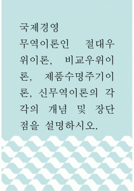 국제경영 ) 무역이론인 절대우위이론, 비교우위이론, 제품수명주기이론, 신무역이론의 각각의 개념 및 장단점을 설명하시오-1페이지