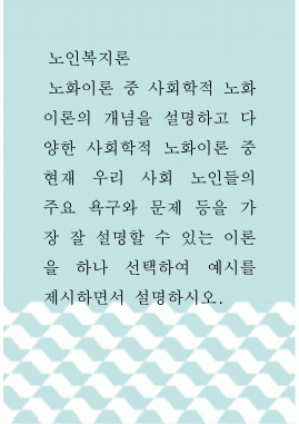 노인복지론 ) 노화이론 중 사회학적 노화이론의 개념을 설명하고 다양한 사회학적 노화이론 중 현재 우리 사회 노인들의 주요 욕구와 문제 등을 가장 잘 설명할 수 있는 이론을 하나 선택하여 예시를 제시하면서 설명하시오-1페이지