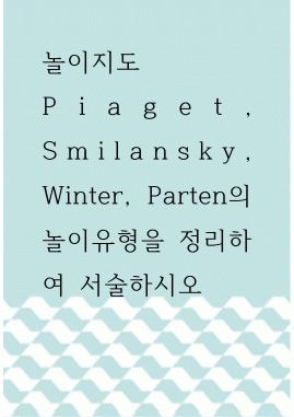 놀이지도 ) Piaget, Smilansky, Winter, Parten의 놀이유형을 정리하여 서술하시오-1페이지