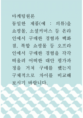 마케팅원론 ) 동일한 제품(예  의류)을 쇼핑몰, 소셜커머스 등 온라인에서 구매한 경험과 백화점, 복합 쇼핑몰 등 오프라인에서 구매한 경험을 각각 떠올려 어떠한 대안 평가과정을 거쳐 구매를 했는지 구체적으로 차이를 비교해 보시기 바랍니다-1페이지