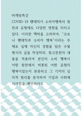 마케팅특강 ) “코로나 팬데믹과 소비자 행복”이라는 주제로 실제 자신의 경험을 담은 수필 형식의 글을 작성, 본인의 소비 행복이 어떤 원천에서 비롯된 어떤 유형의 행복이었는지 분류하고 그 기저의 심리적 원리를 분석하여 기업과 사회에 시사점을 제안하시오-1페이지