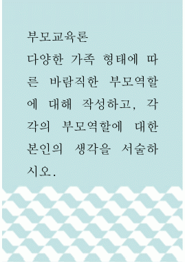 부모교육론 ) 다양한 가족 형태에 따른 바람직한 부모역할에 대해 작성하고, 각각의 부모역할에 대한 본인의 생각을 서술하시오-1페이지