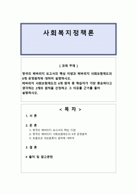 사회복영국의 베버리지 보고서의 핵심 이념과 베버리지 사회보험제도의 6개 운영원칙에 대하여 설명하시오.베버리지 사회보험제도의 6개 원칙 중 학습자가 가장 중요하다고 생각하는 2개의 원칙을 선정하고 그 이유를 근거를 들어 설명하시오.지정책론 과제-1페이지