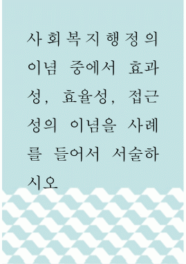 사회복지행정론 ) 사회복지행정의 이념 중에서 효과성, 효율성, 접근성의 이념을 사례를 들어서 서술하시오-1페이지