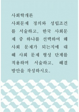 사회학개론 ) 사회문제 정의와 성립조건를 서술하고, 한국 사회문제 중 하나를 선택하여 왜 사회 문제가 되는지에 대 해 사회 문제 형성 단계를 적용하며 서술하고, 해결 방안을 작성하시오-1페이지