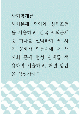 사회학개론 ) 사회문제 정의와 성립조건를 서술하고, 한국 사회문제 중 하나를 선택하여 왜 사회 문제가 되는지에 대 해 사회 문제 형성 단계를 적용하며 서술하고, 해결 방안을 작성하시오-1페이지