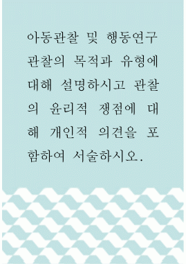 아동관찰 및 행동연구 ) 관찰의 목적과 유형에 대해 설명하시고 관찰의 윤리적 쟁점에 대해 개인적 의견을 포함하여 서술하시오-1페이지