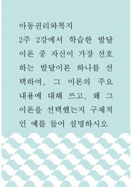 아동권리와복지 ) 2주 2강에서 학습한 발달이론 중 자신이 가장 선호하는 발달이론 하나를 선택하여, 그 이론의 주요 내용에 대해 쓰고, 왜 그 이론을 선택했는지 구체적인 예를 들어 설명하시오-1페이지