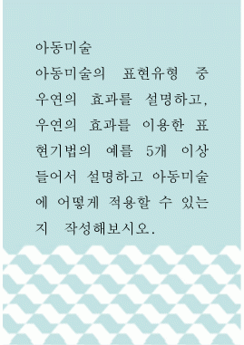 아동미술 ) 아동미술의 표현유형 중 우연의 효과를 설명하고, 우연의 효과를 이용한 표현기법의 예를 5개 이상 들어서 설명하고 아동미술에 어떻게 적용할 수 있는지  작성해보시오-1페이지