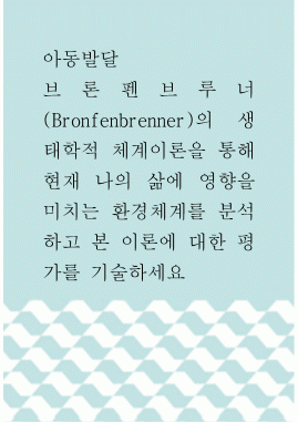 아동발달 ) 브론펜브루너(Bronfenbrenner)의 생태학적 체계이론을 통해 현재 나의 삶에 영향을 미치는 환경체계를 분석하고 본 이론에 대한 평가를 기술하세요2-1페이지