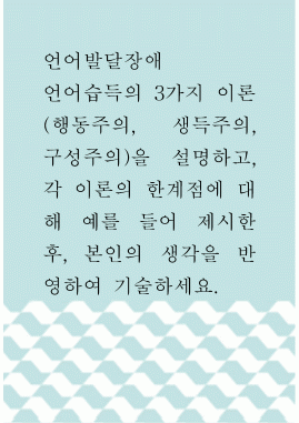 언어발달장애 ) 언어습득의 3가지 이론(행동주의, 생득주의, 구성주의)을 설명하고, 각 이론의 한계점에 대해 예를 들어 제시한 후, 본인의 생각을 반영하여 기술하세요-1페이지