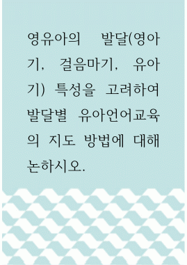 영유아발달 ) 영유아의 발달(영아기, 걸음마기, 유아기) 특성을 고려하여 발달별 유아언어교육의 지도 방법에 대해 논하시오-1페이지