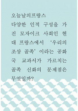 오늘날의프랑스 ) 다양한 인적 구성을 가진 모자이크 사회인 현대 프랑스에서 ‘우리의 조상 골족’이라는 공화국 교과서가 가르치는 골족 신화의 문제점은 무엇일까-1페이지