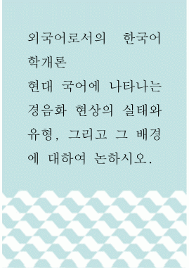 외국어로서의 한국어학개론 ) 현대 국어에 나타나는 경음화 현상의 실태와 유형, 그리고 그 배경에 대하여 논하시오-1페이지