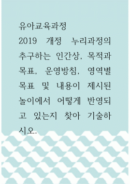 유아교육과정 ) 2019 개정 누리과정의 추구하는 인간상, 목적과 목표, 운영방침, 영역별 목표 및 내용이 제시된 놀이에서 어떻게 반영되고 있는지 찾아 기술하시오-1페이지