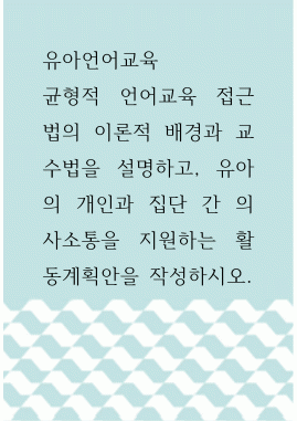 유아언어교육 ) 균형적 언어교육 접근법의 이론적 배경과 교수법을 설명하고, 유아의 개인과 집단 간 의사소통을 지원하는 활동계획안을 작성하시오-1페이지