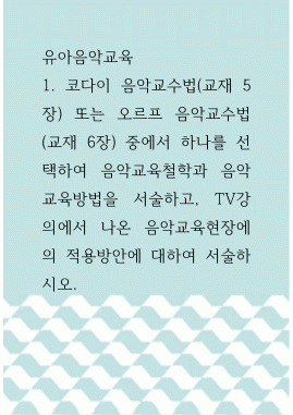 유아음악교육 ) 코다이 음악교수법 또는 오르프 음악교수법 중에서 하나를 선택하여 음악교육철학과 음악교육방법을 서술하고, TV강의에서 나온 음악교육현장에의 적용방안에 대하여 서술하시오-1페이지