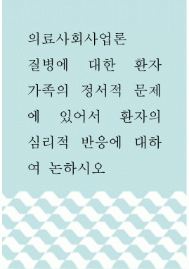 의료사회사업론 ) 질병에 대한 환자 가족의 정서적 문제에 있어서 환자의 심리적 반응에 대하여 논하시오-1페이지