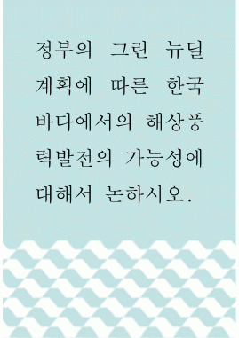 인간과과학 ) 정부의 그린 뉴딜 계획에 따른 한국 바다에서의 해상풍력발전의 가능성에 대해서 논하시오-1페이지