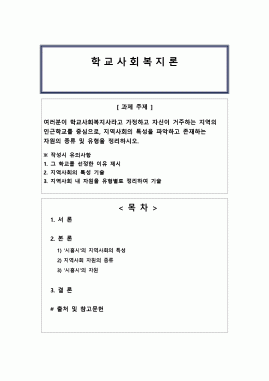 여러분이 학교사회복지사라고 가정하고 자신이 거주하는 지역의 인근학교를 중심으로, 지역사회의 특성을 파악하고 존재하는 자원의 종류 및 유형을 정리하시오.1. 그 학교를 선정한 이유 제시 2. 지역사회의 특성 기술 3. 지역사회 내 자원을 유형별로 정리하여 기술-1페이지