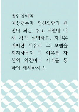 임상심리학 ) 이상행동과 정신질환의 원인이 되는 주요 모델에 대해 각각 설명하고, 자신은 어떠한 이유로 그 모델을 지지하는지 그 이유를 자신의 의견이나 사례를 통하여 제시하시오-1페이지