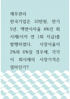 재무관리 ) 한국기업은 10만원, 만기 5년, 액면이자율 4프로인 회사채(이자 연 1회 지급)를 발행하였다-1페이지