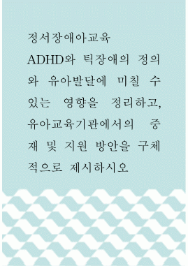 정서장애아교육 ) ADHD와 틱장애의 정의와 유아발달에 미칠 수 있는 영향을 정리하고, 유아교육기관에서의 중재 및 지원 방안을 구체적으로 제시하시오-1페이지