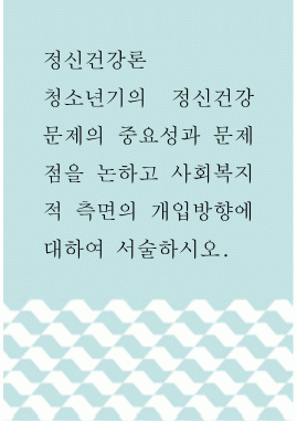 정신건강론 ) 청소년기의 정신건강문제의 중요성과 문제점을 논하고 사회복지적 측면의 개입방향에 대하여 서술하시오-1페이지