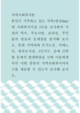 지역사회복지론 ) 본인이 거주하고 있는 지역(반경4km)에 사회복지시설 3곳을 조사하여 시설의 역사, 주요사업, 효과성, 주민들의 반응과 문제점을 분석해 보시오!-1페이지