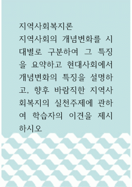 지역사회복지론 ) 지역사회의 개념변화를 시대별로 구분하여 그 특징을 요약하고 현대사회에서 개념변화의 특징을 설명하고, 향후 바람직한 지역사회복지의 실천주제에 관하여 학습자의 이견을 제시하시오!-1페이지