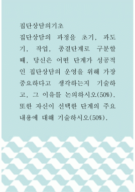 집단상담의기초 ) 집단상담의 과정을 초기, 과도기, 작업, 종결단계로 구분할 때, 당신은 어떤 단계가 성공적인 집단상담의 운영을 위해 가장 중요하다고 생각하는지 기술하고, 그 이유를 논의하시오-1페이지