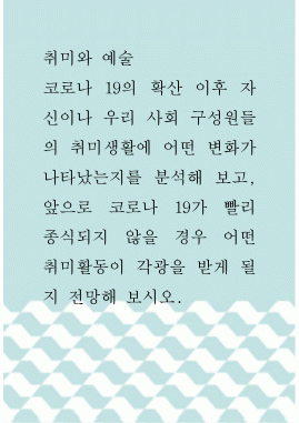 취미와 예술 ) 코로나 19의 확산 이후 자신이나 우리 사회 구성원들의 취미생활에 어떤 변화가 나타났는지를 분석해 보고, 앞으로 코로나 19가 빨리 종식되지 않을 경우 어떤 취미활동이 각광을 받게 될지 전망해 보시오-1페이지