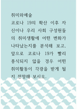 취미와예술 ) 코로나 19의 확산 이후 자신이나 우리 사회 구성원들의 취미생활에 어떤 변화가 나타났는지를 분석-1페이지