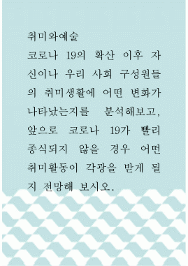 취미와예술 ) 코로나 19의 확산 이후 자신이나 우리 사회 구성원들의 취미생활에 어떤 변화가 나타났는지를 분석해보고, 앞으로 코로나 19가 빨리 종식되지 않을 경우 어떤 취미활동이 각광을 받게 될지 전망해 보시오-1페이지