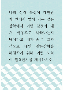 커뮤니케이션 ) 나의 성격 특성이 대인관계 안에서 발생 되는 갈등상황에서 어떤 감정과 대처 행동으로 나타나는지 탐색하고, 내가 좀 더 효과적으로 대인 갈등상황을 해결하기 위해 어떤 노력이 필요한지를 제시하시오-1페이지