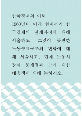 한국경제의 이해 ) 1960년대 이래 현재까지 한국경제의 전개과정에 대해 서술하고, 그것이 동반한 노동수요구조의 변화에 대해 서술하고, 현재 노동시장의 문제점과 그에 대한 대응책에 대해 논하시오-1페이지